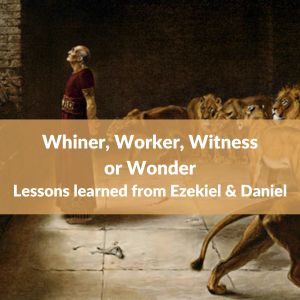 Whiner, Worker, Witness or Wonder Lessons learned from Ezekiel and Daniel