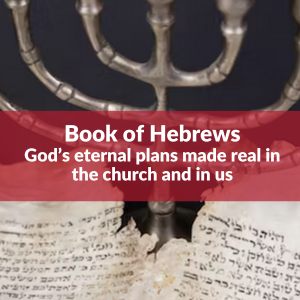 Book of Hebrews, God’s eternal plans made real in the church and in us